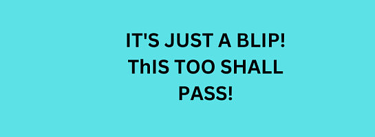 It's JUST a blip! THIS too shall PASS!