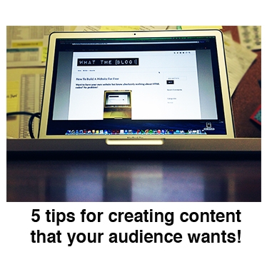 5 tips for creating content that your audience wants!
