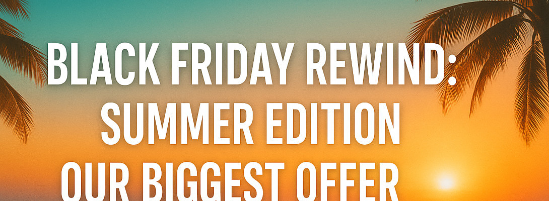 Black Friday Rewind: Summer Edition. Our BIGGEST Offer Starts Now!